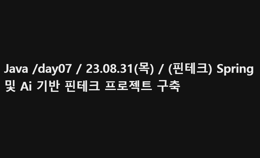 Java /day07 / 23.08.31(목) / (핀테크) Spring 및 Ai 기반 핀테크 프로젝트 구축