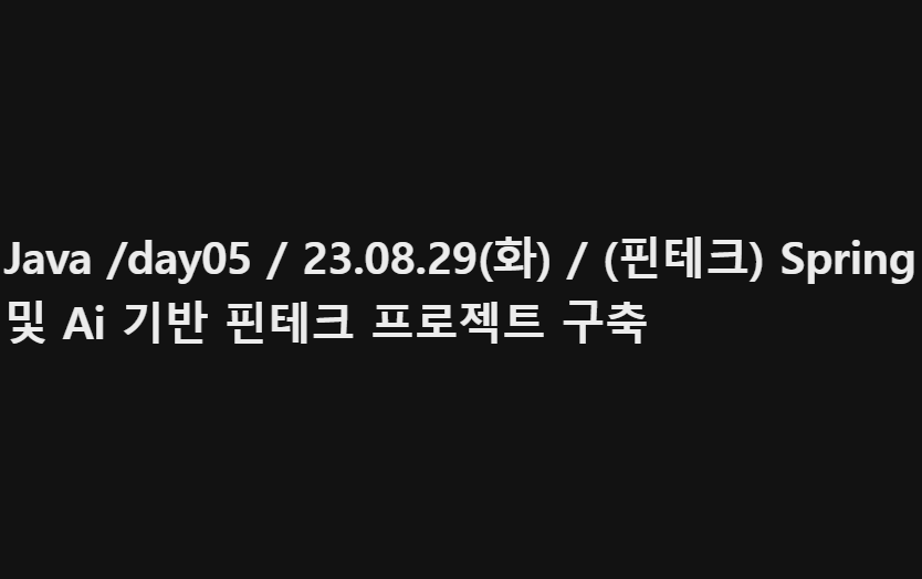 Java /day05 / 23.08.29(화) / (핀테크) Spring 및 Ai 기반 핀테크 프로젝트 구축