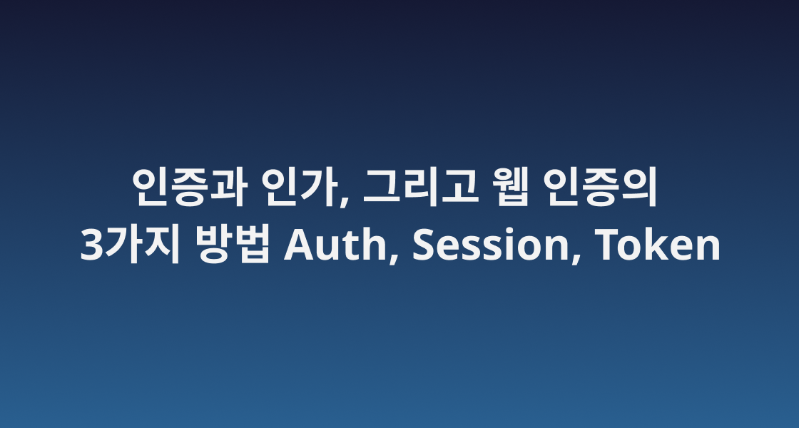 인증과 인가, 그리고 웹 인증의 3가지 방법 Auth, Session, Token