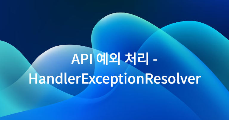 API 예외 처리 - HandlerExceptionResolver