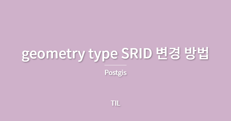 [TIL]postgis를 활용하여 geometry type SRID 변경 방법