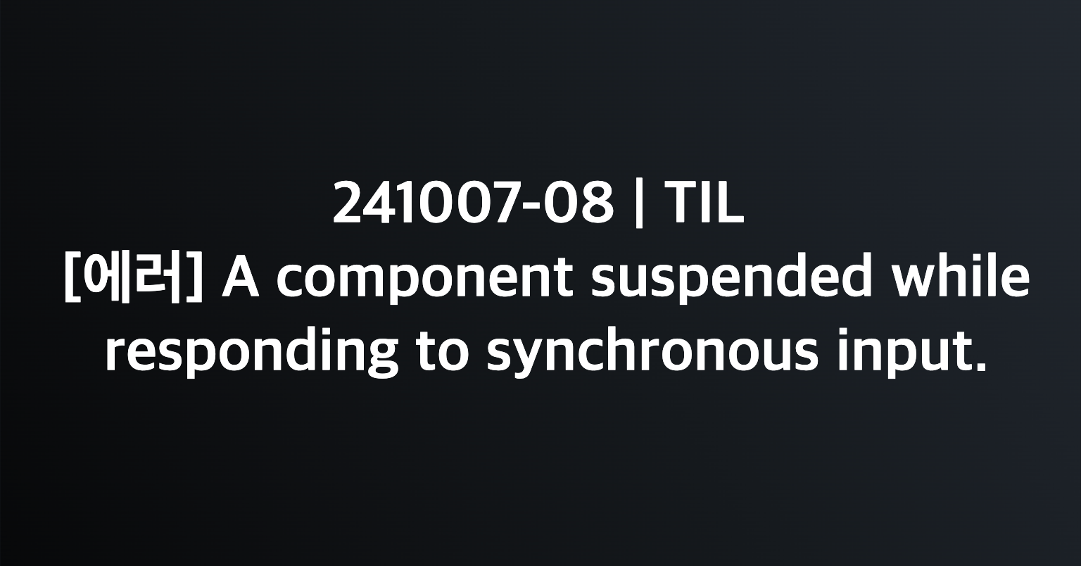241007-08 / [에러] A component suspended while responding to synchronous input.
