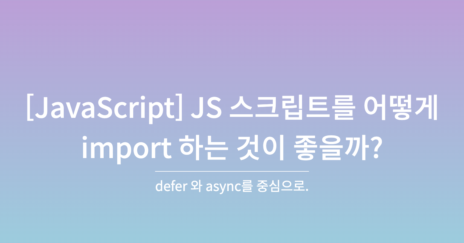 [JavaScript] JS 파일을 어떻게 import 하는 것이 좋을까? - defer 와 async