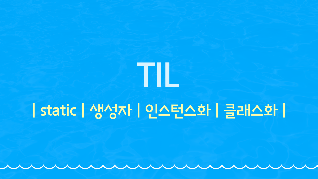 TIL | static | 생성자 | 인스턴스화 | 클래스화