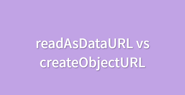 readAsDataURL vs createObjectURL