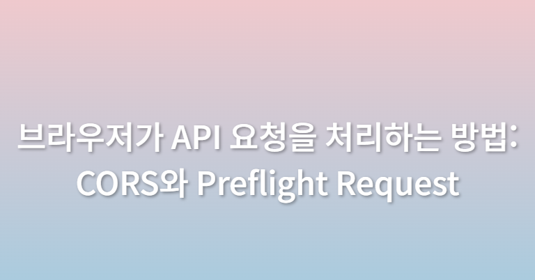 브라우저가 API 요청을 처리하는 방법: CORS와 사전 요청 (Preflight Request)의 이해