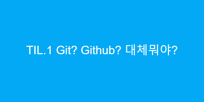 TIL1. Git? Github? 대체뭐야?