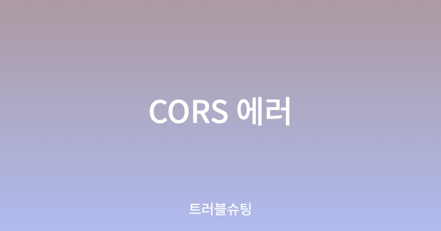 [트러블슈팅] CORS 에러