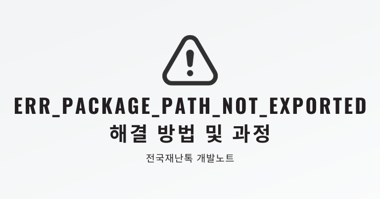 ERR_PACKAGE_PATH_NOT_EXPORTED 에러를 해결한 방법 및 과정 [전국재난톡 개발노트]