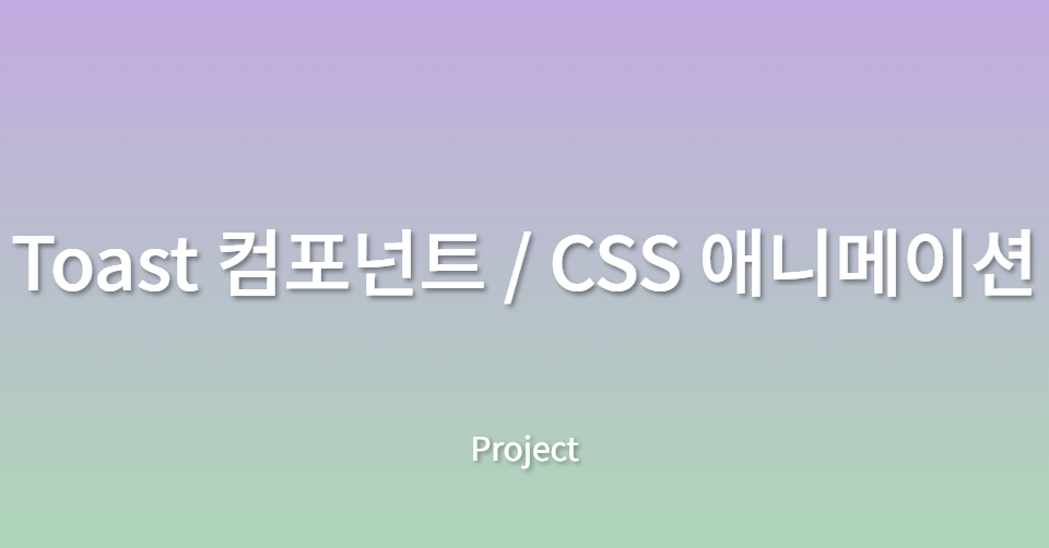 [Project] React + JavaScript Toast 컴포넌트 / CSS 애니메이션
