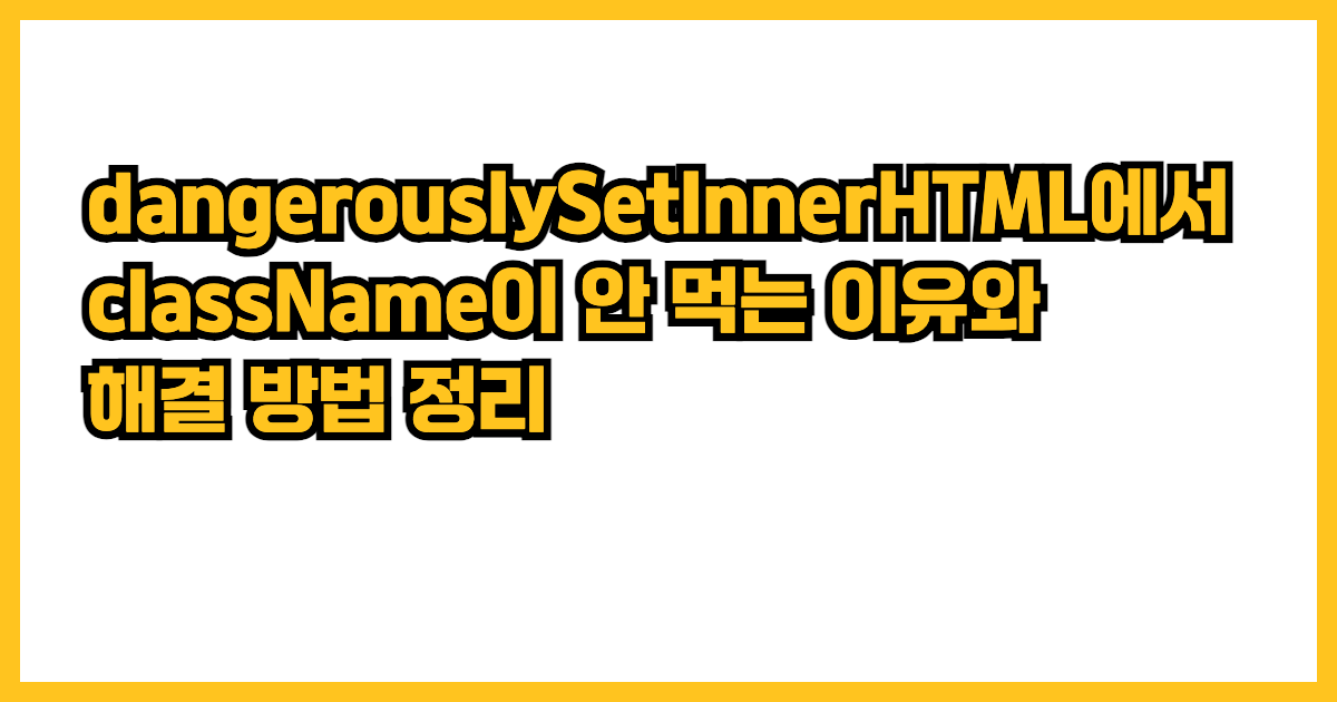 dangerouslySetInnerHTML에서 className이 안 먹는 이유와 해결 방법 정리
